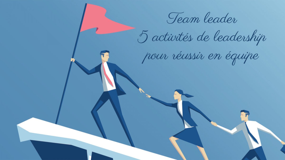 Team leader : 5 activités de leadership pour réussir en équipe